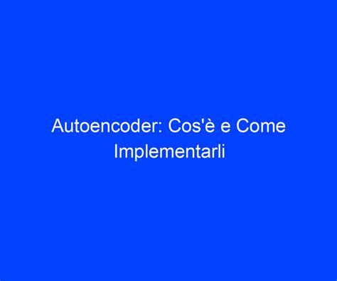 Autoencoder Cosè E Come Implementarli