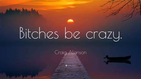 Craig Alanson Quote Bitches Be Crazy”