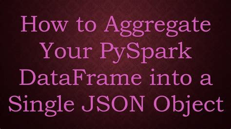 How To Aggregate Your Pyspark Dataframe Into A Single Json Object Youtube