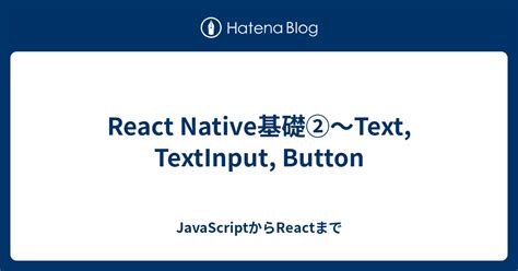 React Native基礎②～text Textinput Button Javascriptからreactまで