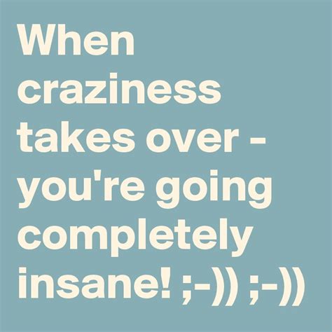 When Craziness Takes Over Youre Going Completely Insane