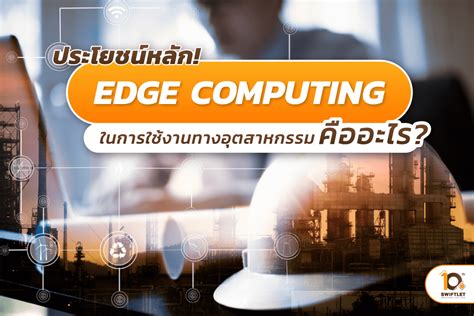 ประโยชน์หลักของ Edge Computing ในการใช้งานทางอุตสาหกรรมคืออะไร