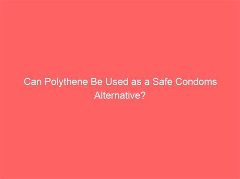 Can Polythene Be Used As A Safe Condoms Alternative Sexlax