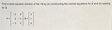 Solved Find A Least Squares Solution Of Ax B By A Chegg