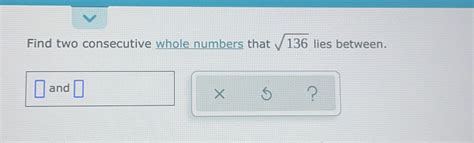 Solved Find Two Consecutive Whole Numbers That Sqrt136 Lies Between And × Math