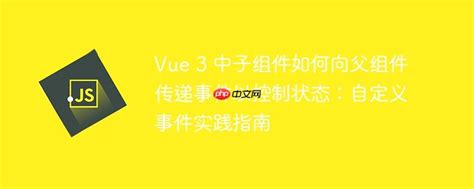 Vue 3 中子组件如何向父组件传递事件以控制状态自定义事件实践指南 js教程 PHP中文网