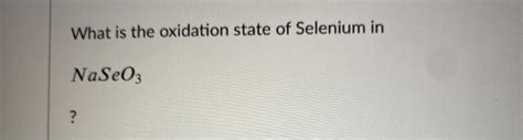 Solved What Is The Oxidation State Of Selenium In Naseo3