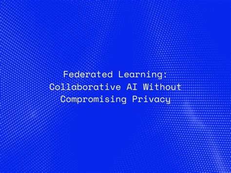 Federated Learning Collaborative Ai Without Compromising Privacy