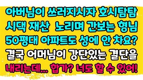 카카오실화 아버님이 쓰러지시자 호시탐탐 시댁 재산 노리며 간보는 형님 50 평대 아파트도 성에 안 차요 결국 어머님이 강단있는 결단을 내리는데 합가 너도 할 수