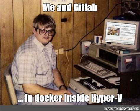 Meme Me And Gitlab In Docker Inside Hyper V All Templates Meme Arsenal Com