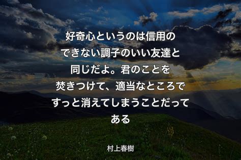 好奇心というのは信用のできない調子のいい友達と同じだよ。君のことを焚きつけて、適当なところですっと消えてしまうことだってある 村上春樹