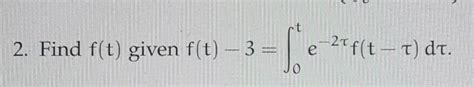 Solved Find f t given f t te τf tτ dτ Chegg