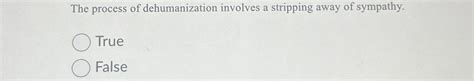 Solved The Process Of Dehumanization Involves A Stripping