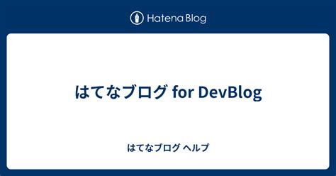 はてなブログ For Devblog はてなブログ ヘルプ