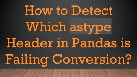 How To Detect Which Astype Header In Pandas Is Failing Conversion