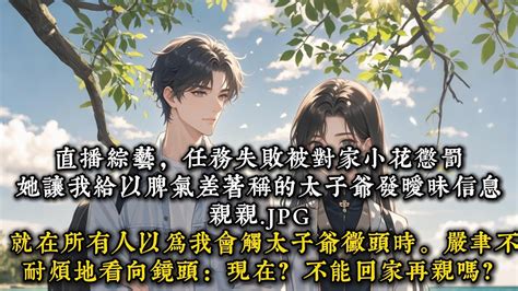 《暴躁太子爷是妻管严》直播综艺，任务失败被对家小花惩罚。她让我给以脾气差著称的太子爷发暧昧信息。一口气看完 小说 推文 爽文甜文