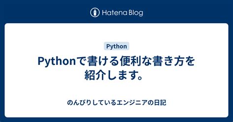 Pythonで書ける便利な書き方を紹介します。 のんびりしているエンジニアの日記