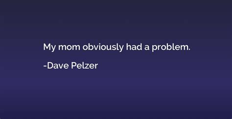 My Mom Obviously Had A Problem Dave Pelzer My Mom Obviously Had A Problem Dave Pelzer