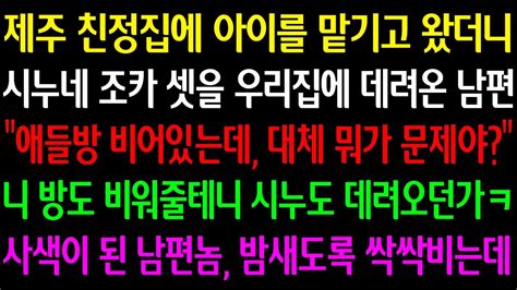 실화사연 제주 친정에 아이를 맡기고 왔더니 시누네 조카 셋을 데려온 남편애들방 비어있는데 뭐가 문제야 니 방도