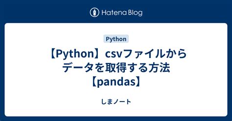 Pythoncsvファイルからデータを取得する方法pandas しまノート
