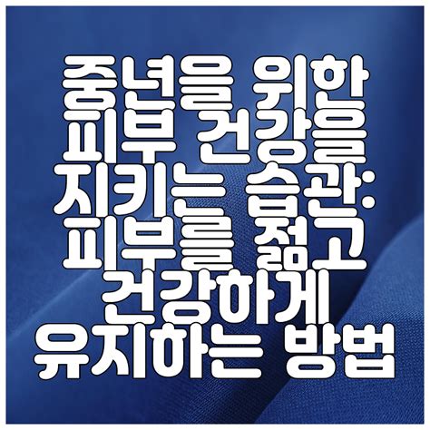 중년을 위한 피부 건강을 지키는 습관 피부를 젊고 건강하게 유지하는 방법