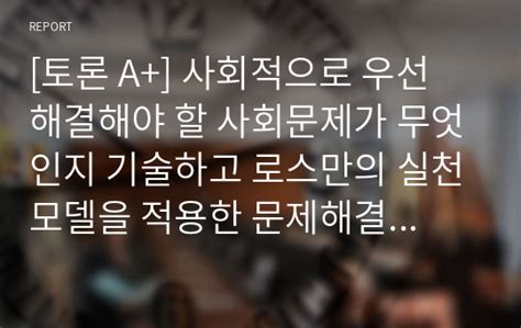 토론 A 사회적으로 우선 해결해야 할 사회문제가 무엇인지 기술하고 로스만의 실천모델을 적용한 문제해결방안을 구체적으로 제시하시오 레포트