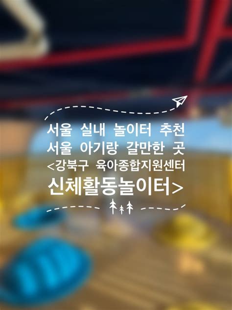 서울 아기랑 갈만한곳 서울 실내놀이터 강북구 육아종합지원센터 신체활동 놀이터 예약 꿀팁 네이버 블로그