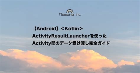 【android】＜kotlin＞activityresultlauncherを使ったactivity間のデータ受け渡し完全ガイド 株式会社メモリアインク