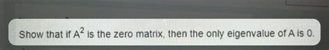 Solved Show That If A2 Is The Zero Matrix Then The Only Eigenvalue Of A Is 0
