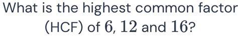 Solved What Is The Highest Common Factor Hcf Of 6 12 And 16 [math]