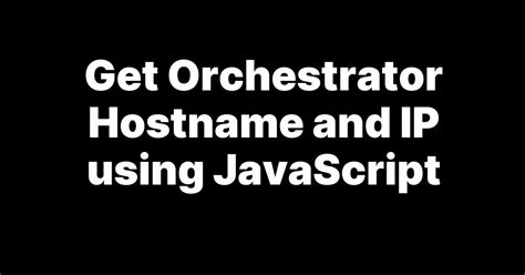 get orchestrator hostname and ip using javascript
