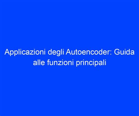 Applicazioni Degli Autoencoder Guida Alle Funzioni Principali Riccardo De Bernardinis