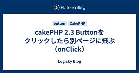 Cakephp 2 3 Buttonをクリックしたら別ページに飛ぶ（onclick） Logicky Blog