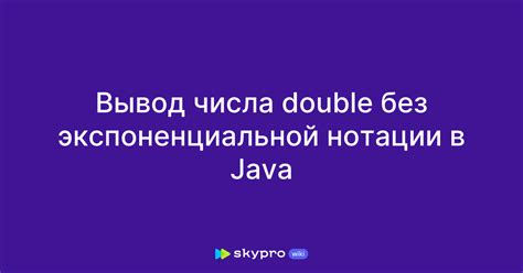 Вывод числа Double без экспоненциальной нотации в Java