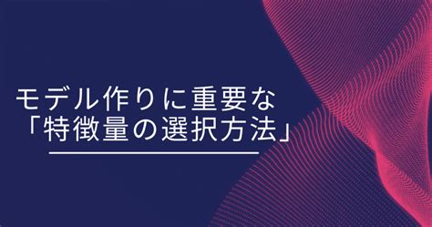 精度向上に必要な特徴量の選択方法とは データサイエンスを勉強したいブログ