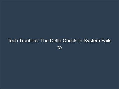 tech troubles the delta check in system fails to function ca headline