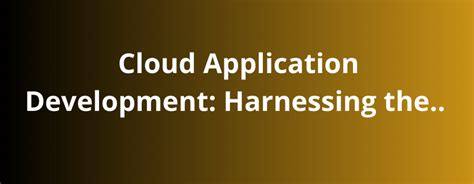 Cloud Application Development Harnessing The Power Of The Cloud