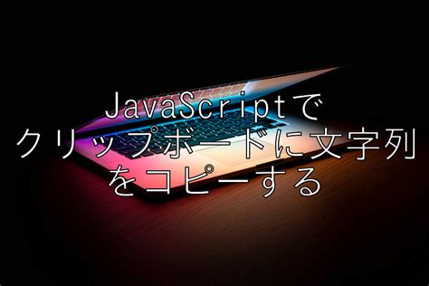 JavaScriptでクリップボードに文字列をコピーする