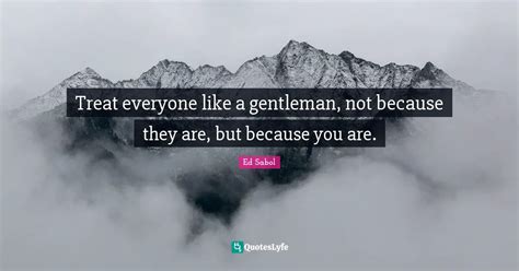 Treat Everyone Like A Gentleman Not Because They Are But Because You