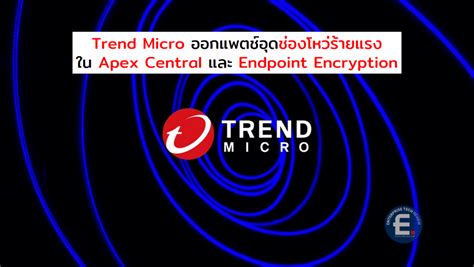 Trend Micro ออกแพตช์อุดช่องโหว่ร้ายแรงใน Apex Central และ Endpoint Encryption ข่าวไอทีเทคโนโลยี
