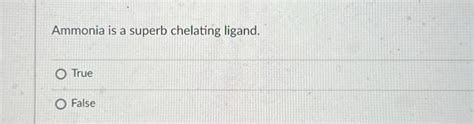 Ammonia Is A Superb Chelating Ligand True False