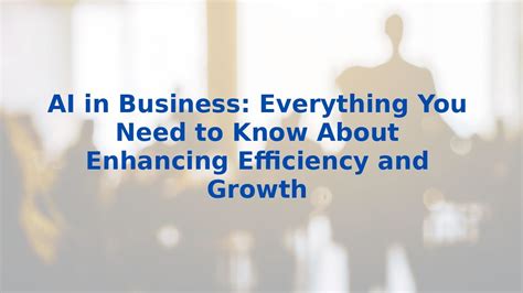 Ai In Business Everything You Need To Know About Enhancing Efficiency And Growth