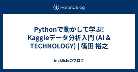 Pythonで動かして学ぶ Kaggleデータ分析入門 AI TECHNOLOGY 篠田 裕之 inak shiのブログ