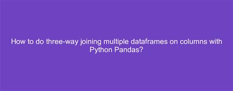 How To Do Three Way Joining Multiple Dataframes On Columns With Python Pandas
