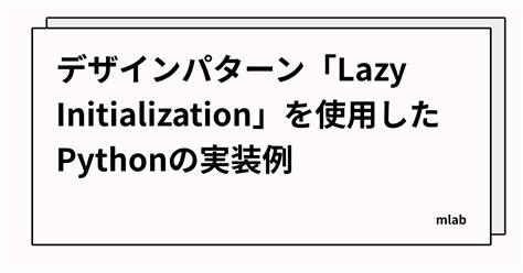 デザインパターン「Lazy Initialization」を使用したPythonの実装例 | mlab