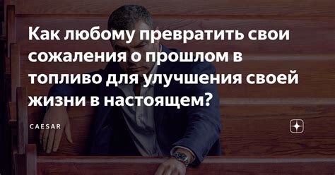 Как любому превратить свои сожаления о прошлом в топливо для улучшения своей жизни в настоящем