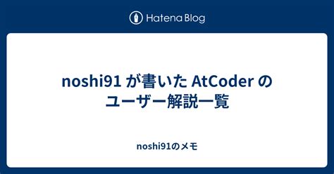 Noshi91 が書いた Atcoder のユーザー解説一覧 Noshi91のメモ
