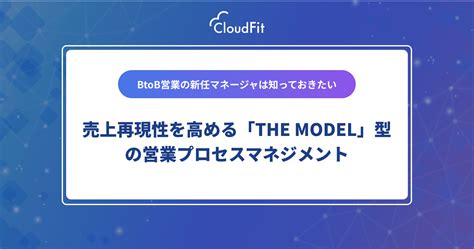 Btob営業の新任マネージャは知っておきたい、売上再現性を高める「the Model」型の営業プロセスマネジメント Cloudfit