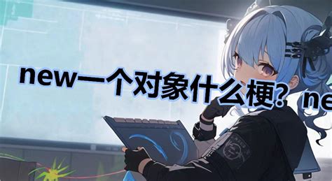 new一个对象什么梗？new一个对象是什么意思什么梗