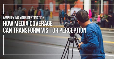 Amplifying Your Destination How Media Coverage Can Transform Visitor Perception